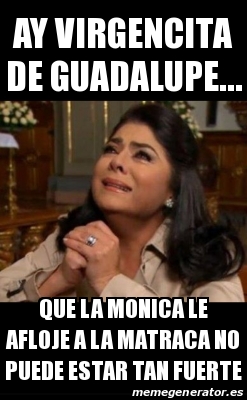 Meme Personalizado - ay virgencita de guadalupe... que la monica le ...