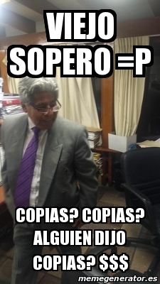 Meme Personalizado - Viejo sopero =P Copias? Copias? Alguien dijo ...
