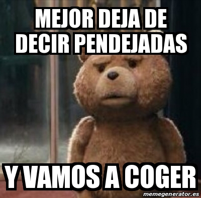 Meme Personalizado - Mejor deja de decir pendejadas Y vamos a coger ...