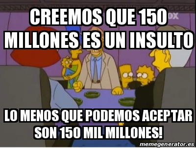 Meme Personalizado - creemos que 150 millones es un insulto lo menos ...