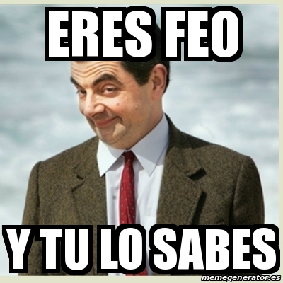 Meme Mr Bean - eres feo y tu lo sabes - 29394309