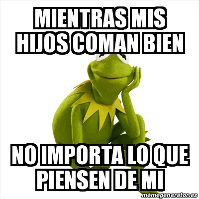 Meme Kermit the frog - Mientras mis hijos coman bien No importa lo que ...