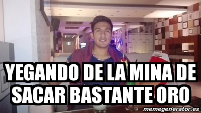 Meme Personalizado - Yegando de la mina de sacar bastante oro - 29410463
