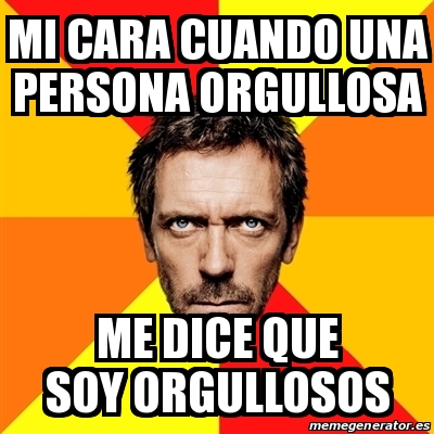 Meme House - MI CARA CUANDO UNA PERSONA ORGULLOSA ME DICE QUE SOY ...
