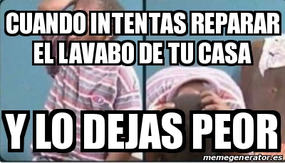 Meme Personalizado - Cuando intentas reparar el lavabo de tu casa Y lo ...