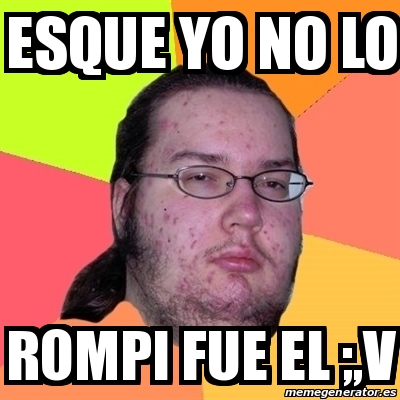 Meme Friki - esque yo no lo rompi fue el ;,v - 29468085