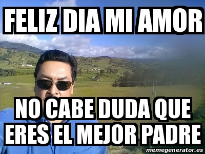 Meme Personalizado - Feliz Dia Mi Amor No cabe duda que eres el mejor ...