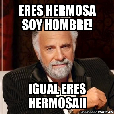 Meme Most interesting man - Eres hermosa soy hombre! Igual eres hermosa ...