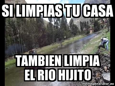 Meme Personalizado - si limpias tu casa tambien limpia el rio hijito ...