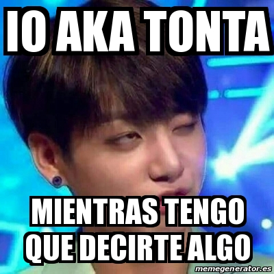 Meme Personalizado - io aka tonta mientras tengo que decirte algo ...