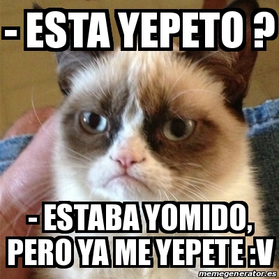 Meme Grumpy Cat - - Esta Yepeto ? - Estaba Yomido, pero ya me yepete :v ...