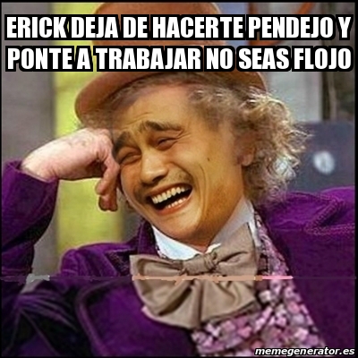 Meme Yao Wonka - Erick Deja de Hacerte Pendejo y Ponte a Trabajar No ...