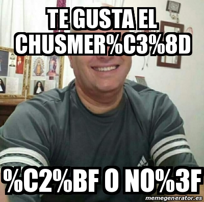 Meme Personalizado - TE GUSTA EL CHUSMER%C3%8D %C2%BF O NO%3F - 29546738