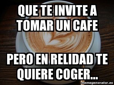 Meme Personalizado - Que te invite a tomar un cafe Pero en relidad te ...