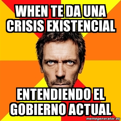 Meme House - When te da una crisis existencial entendiendo el gobierno ...