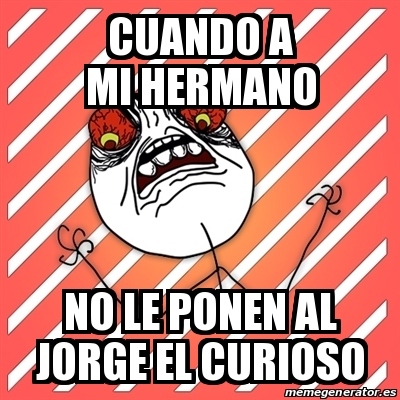 Meme I Hate - Cuando A mi Hermano No le ponen al Jorge el Curioso ...