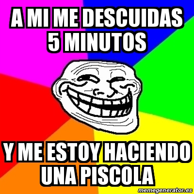 Meme Troll - A mi me descuidas 5 minutos Y me estoy haciendo una piscola - 29577711