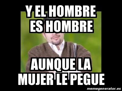 Meme Personalizado - Y EL HOMBRE ES HOMBRE AUNQUE LA MUJER LE PEGUE ...