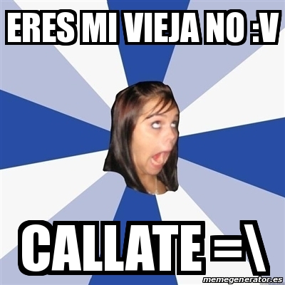 Meme Annoying Facebook Girl - Eres mi vieja no :v Callate =\ - 29583647