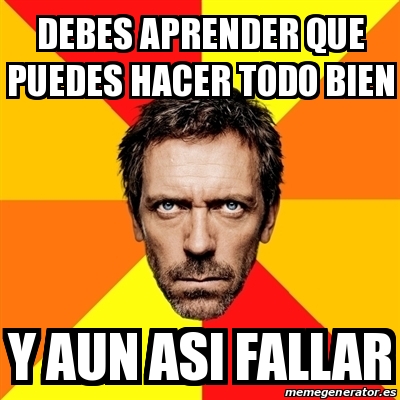 Meme House - DEBES APRENDER QUE PUEDES HACER TODO BIEN Y AUN ASI FALLAR ...