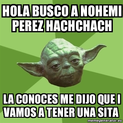 Meme Yoda - HOla busco a nohemi perez hachchach la conoces me dijo que ...