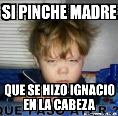 Meme Personalizado - Si pinche madre Que se hizo Ignacio en la cabeza ...