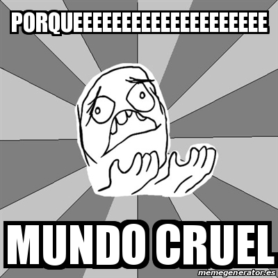 Meme Whyyy - porqueeeeeeeeeeeeeeeeeeee mundo cruel - 29602218