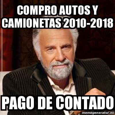 Meme Most interesting man - compro autos y camionetas 2010-2018 pago de ...