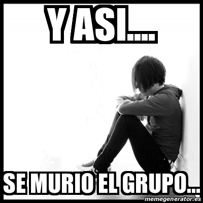 Meme First World Problems - Y asi.... se murio el grupo... - 29631772