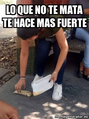 Meme Personalizado - Lo que no te mata te hace mas fuerte - 29666791