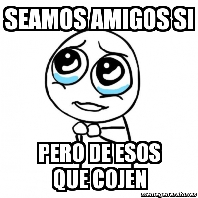Meme Por favor - Seamos amigos si Pero de esos que cojen - 29669132