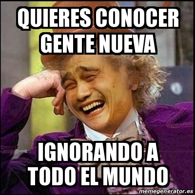 Meme Yao Wonka - Quieres conocer gente nueva Ignorando a todo el mundo ...