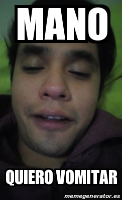 Meme Personalizado - mano quiero vomitar - 29673974