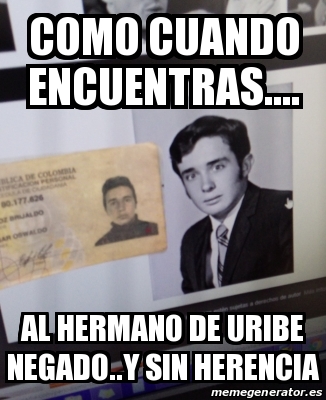 Meme Personalizado - Como cuando encuentras.... Al hermano de uribe ...