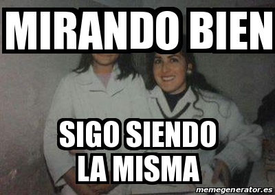 Meme Personalizado - MIRANDO BIEN SIGO SIENDO LA MISMA - 29683669