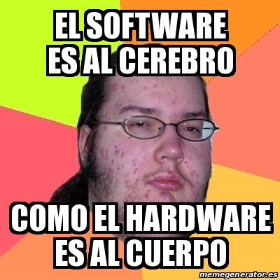 Meme Friki - EL SOFTWARE ES AL CEREBRO COMO EL HARDWARE ES AL CUERPO ...