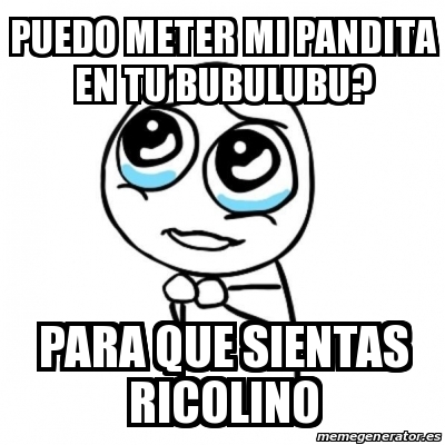 Meme Por favor - puedo meter mi pandita en tu bubulubu? para que ...
