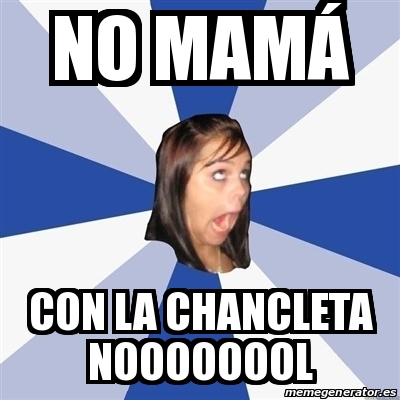 Meme Annoying Facebook Girl - NO MAMÃ CON LA CHANCLETA NOOOOOOOL - 29708609
