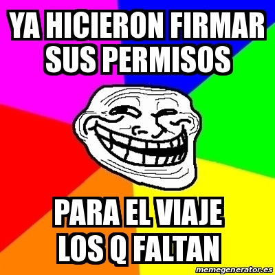 Meme Troll - ya hicieron firmar sus permisos para el viaje los q faltan ...