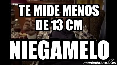Meme Personalizado - TE MIDE MENOS DE 13 CM NIEGAMELO - 29713521