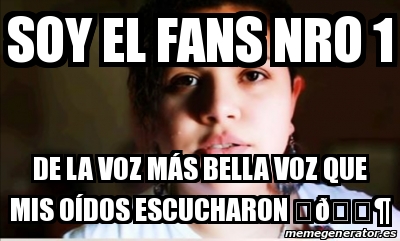 Meme Personalizado - Soy el fans NRO 1 De la voz mÃ¡s bella voz que mis ...