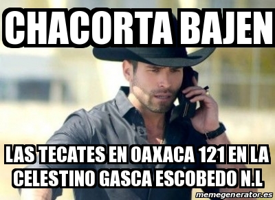 Meme Personalizado - CHACORTA BAJEN LAS TECATES EN OAXACA 121 EN LA ...