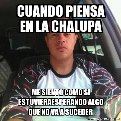 Meme Personalizado - cuando piensa en la chalupa ME SIENTO COMO SI ...