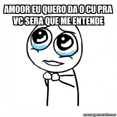Meme Por favor - Amoor eu quero da o cu pra vc sera que me entende ...