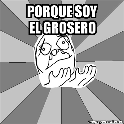 Meme Whyyy - Porque soy el grosero - 29734493