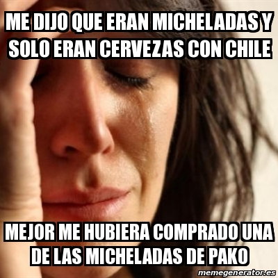 Meme Problems - me dijo que eran micheladas y solo eran cervezas con ...