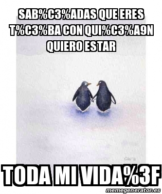 Meme Personalizado - sab%C3%ADas que eres t%C3%BA con qui%C3%A9n quiero ...