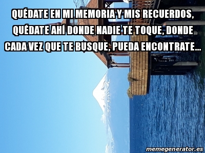 Meme Personalizado - QUÃ‰DATE en mi memoria y mis recuerdos, QUÃ‰DATE ...
