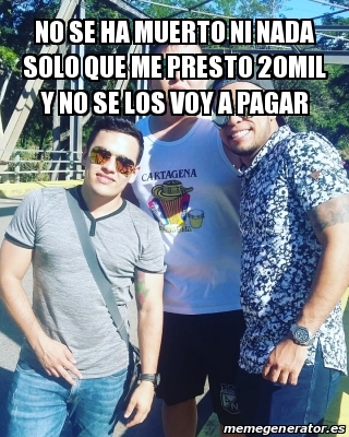 Meme Personalizado - No se ha muerto ni nada solo que me presto 20mil y ...