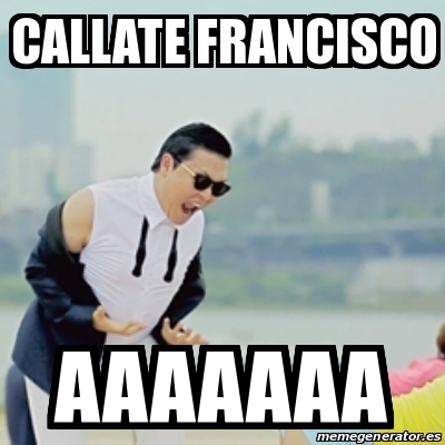 Meme Gangnam Style - callate francisco aaaaaaa - 29744452